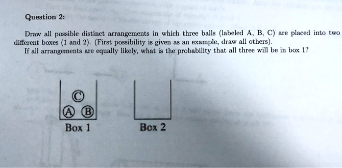SOLVED: Question %: Draw all possible distinct arrangements in which three balls (labeled A B, C ...