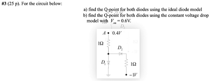 SOLVED: #3 (25 p). For the circuit below: a) Find the Q-point for both diodes using the ideal ...