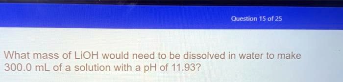 question 15 of 25 what mass of lioh would need to be dissolved in water to make 3000 ml of a ...
