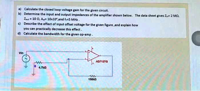 a) Calculate the closed loop voltage gain for the given circuit. b) Determine the input and ...