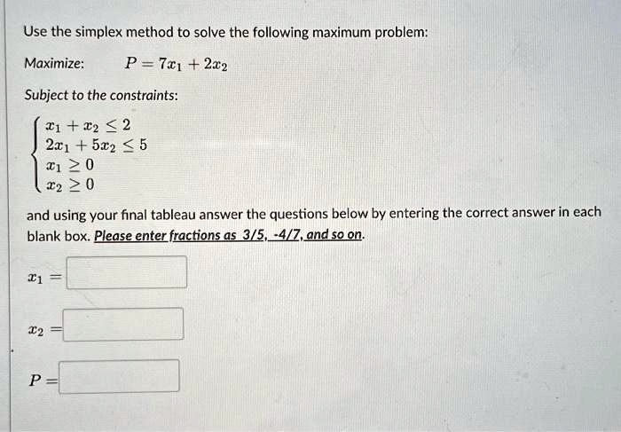 Use the simplex method to solve the following maximum problem: Maximize: P = 7x1 + 2x2 Subject ...