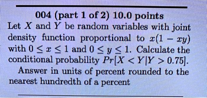 SOLVED: 004 (part 1 of 2) 10.0 points Let X and Y be random variables with joint density ...