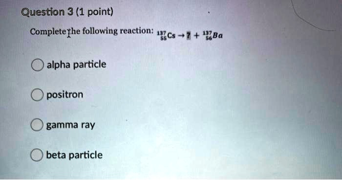 SOLVED: Question 3 (1 point) Completethe following reaction: "Cs ? + "Ba alpha particle positron ...