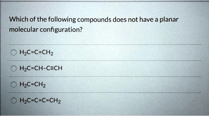 which of the following compounds does not have a planar molecular configuration hzc c ch2 hzc ch ...