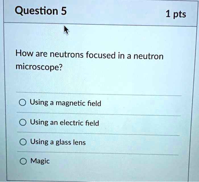 Question 5 How are neutrons focused in a neutron microscope? Using a ...