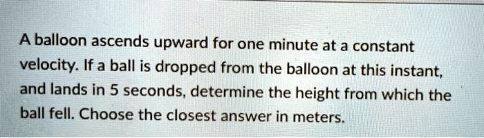 A balloon ascends upward for one minute at a constant velocity. If a ...