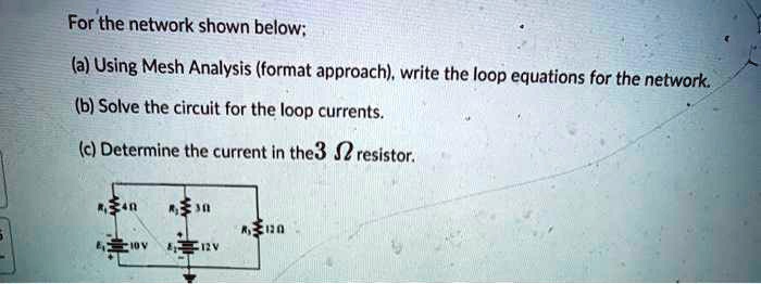 For the network shown below; (a) Using Mesh Analysis (format approach), write the loop equations ...