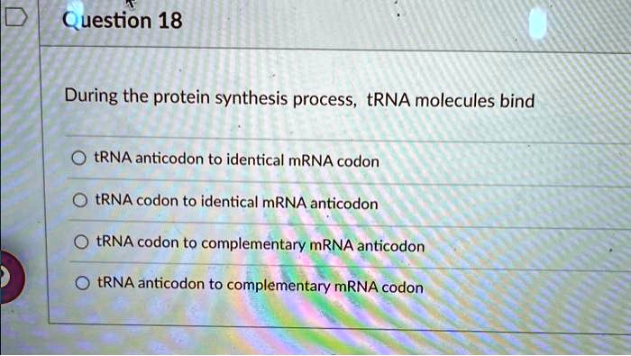 Question 18 During the protein synthesis process, tRNA molecules bind tRNA anticodon to ...