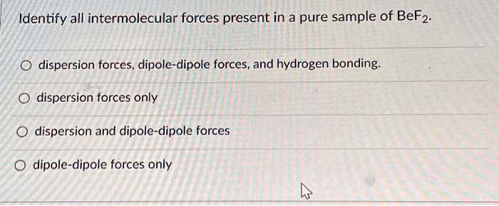 Identify all intermolecular forces present in a pure sample of BeF2 ...