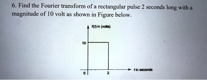 6. Find the Fourier transform of a rectangular pulse 2 seconds long with a magnitude of 10 volt ...