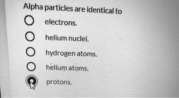 alpha particles are identical to electrons helium nuclei hydrogen atoms ...