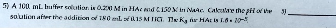 SOLVED: 5) A 100. mL buffer solution is 0.200 M in HAc and 0.150 M in NaAc: Calculate the pH of ...