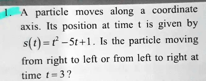1. A particle moves along a coordinate axis. Its position at time t is given by s(t) = t2 - 5t ...