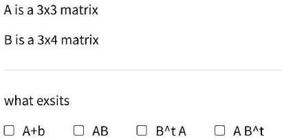 SOLVED: A is a 3x3 matrix B is a 3x4 matrix what exists A+b AB B^tA AB^t