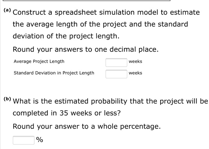 a construct a spreadsheet simulation model to estimate the average length of the project and the ...