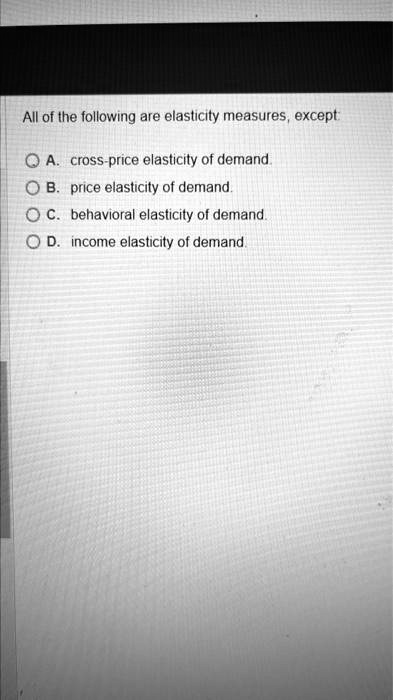 SOLVED: All of the following are elasticity measures, except: A. cross-price elasticity of ...