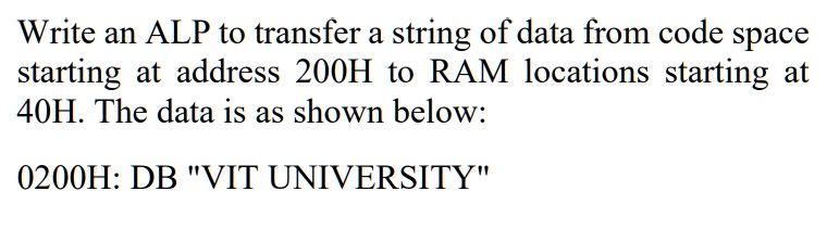 Write an ALP to transfer a string of data from code space starting at address 200H to RAM ...
