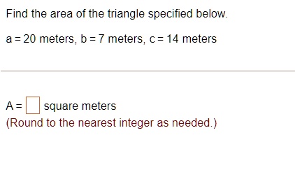 Find the area of the triangle specified below. a = 20 meters, b = 7 ...
