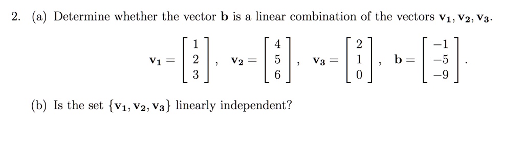 SOLVED: 2 (a) Determine whether the vector b is linear combination of the vectors V1, Vz, V3. V1 ...