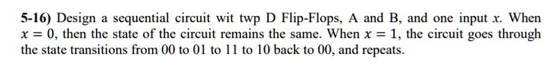 SOLVED: Design a sequential circuit with two D Flip-Flops, A and B, and one input x. When x = 0 ...