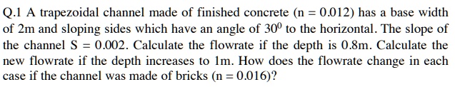 Q.1 A trapezoidal channel made of finished concrete (n = 0.012) has a ...