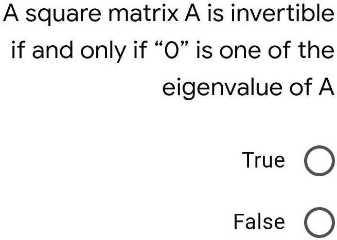 SOLVED: A square matrix A is invertible if and only if "0" is one of the eigenvalue of A True False