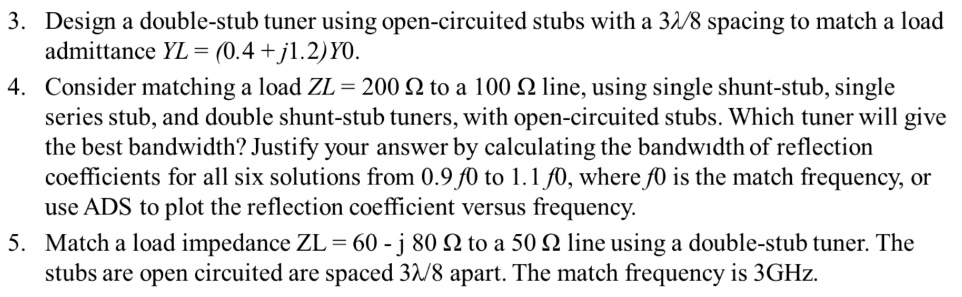SOLVED: 3. Design a double-stub tuner using open-circuited stubs with a 3 1/8 spacing to match a ...