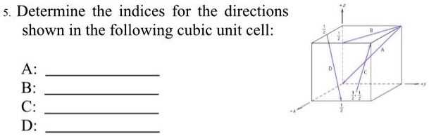 5. Determine the indices for the directions shown in the following cubic unit cell: A: B: C: D: