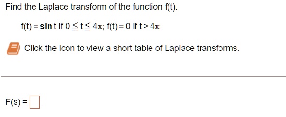 SOLVED: Find the Laplace transform of the function f(t) ft)=sint if 0t4;ft)=0 if t>4t Click the ...