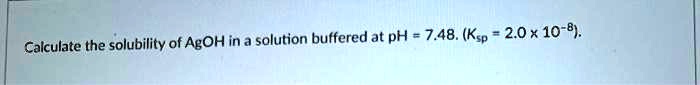 SOLVED: solubility of AgOH in a solution buffered at pH 7.48. (Ksp 2.0 ...