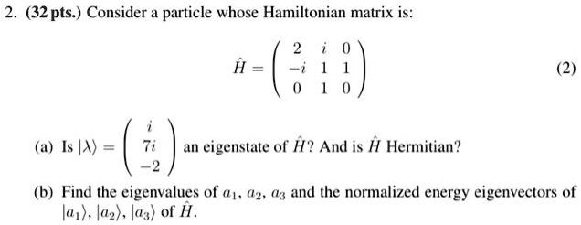 2. (32 pts.) Consider a particle whose Hamiltonian matrix is: Ĥ = (a) Is |λ = an eigenstate of Ĥ ...