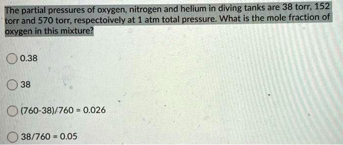 the partial pressures of oxygen nitrogen and helium in diving tanks are 38 torr 152 torr and 570 ...