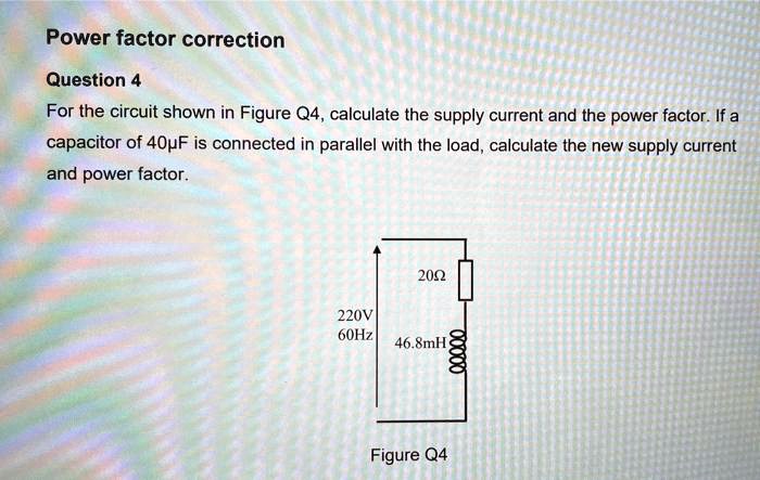 Power factor correction Question 4 For the circuit shown in Figure Q4, calculate the supply ...