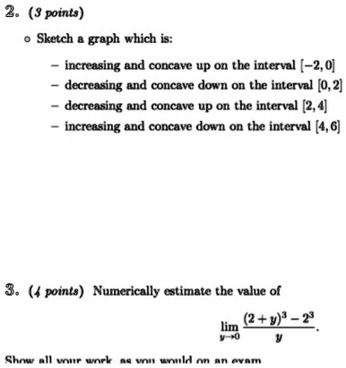 2. (3 points) • Sketch a graph which is: - increasing and concave up on the interval [-2,0 ...