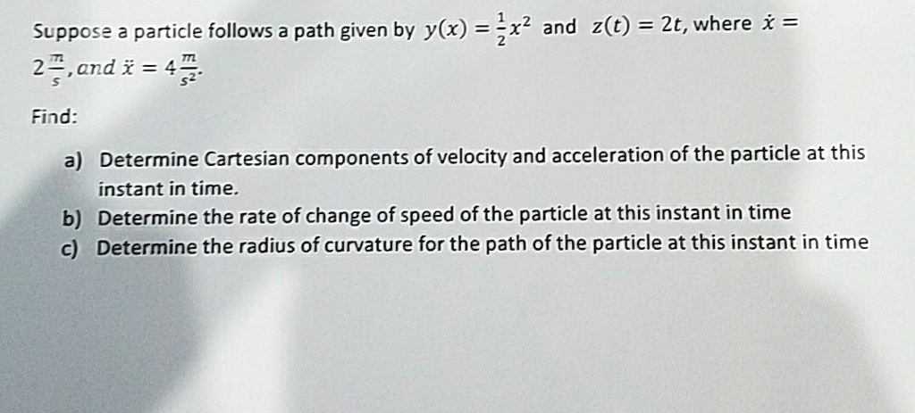 SOLVED: Suppose a particle follows a path given by y(x) = x^2 and z(t) = 2t, where x = ? Find: a ...