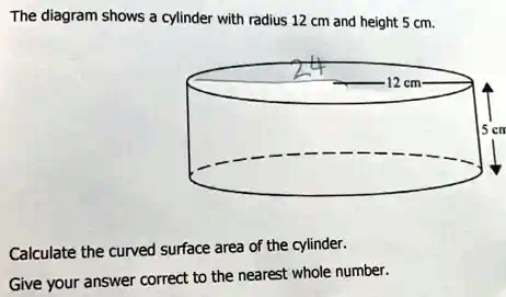 The diagram shows a cylinder with radius 12 cm and height 5 cm. Calculate the curved surface ...
