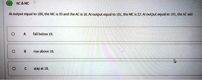 SOLVED: At output equal to 100, the MC is 20 and the AC is 18. At ...