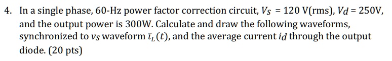 SOLVED: 4. In a single phase, 60-Hz power factor correction circuit, Vs = 120 V(rms), Vd = 250V ...