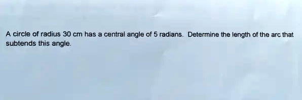 A circle of radius 30 cm has a central angle of 5 radians. Determine ...