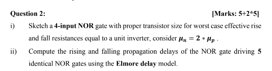 Question 2: [Marks: 5+2*5] i) Sketch a 4-input NOR gate with proper ...