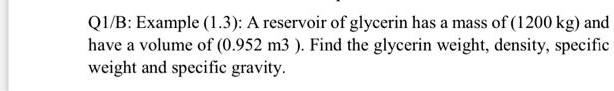 Q1/B: Example (1.3): A reservoir of glycerin has a mass of (1200 kg) and have a volume of (0.952 ...