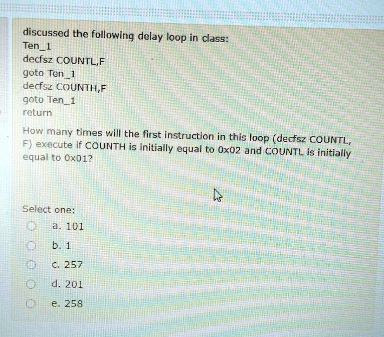 SOLVED: Discussed the following delay loop in class: Ten1 decfsz COUNTL, F goto Ten1 decfsz ...