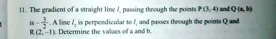 11. The gradient of a straight line l1 passing through the points P (3, 4) and Q (a, b) is ...