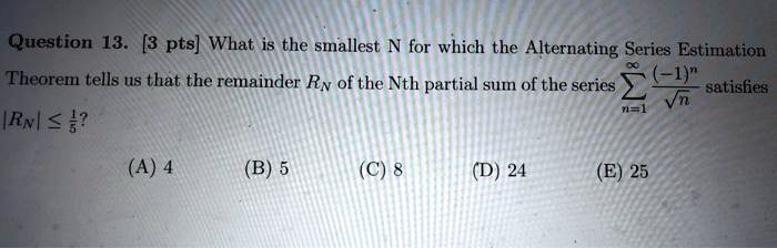 SOLVED: Question 13. [3 pts] What is the smallest N for which the Alternating Series Estimation ...