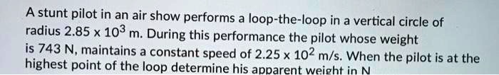 A stunt pilot in an air show performs a loop-the-loop in a vertical circle of radius 2.85 × 10^3 ...