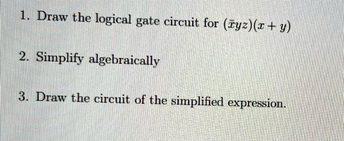 SOLVED: Draw the logical gate circuit for (xyz)(r + y) Simplify algebraically Draw the circuit ...