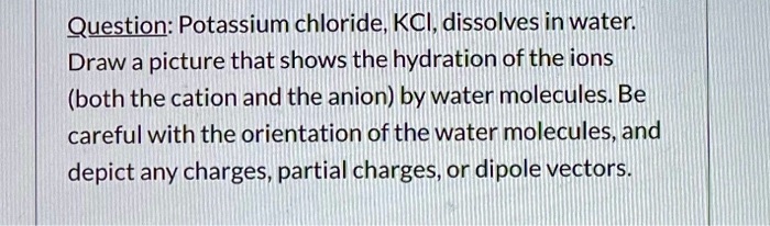 SOLVED: Question: Potassium chloride; KCl, dissolves in water. Draw a ...