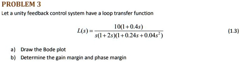 PROBLEM 3 Let a unity feedback control system have a loop transfer function L(s) = (10(1+0.4s ...