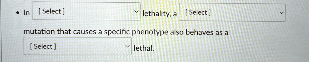 In [Select] lethality, a [Select] mutation that causes a specific phenotype also behaves as a ...