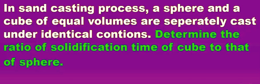 In sand casting process, a sphere and a cube of equal volumes are ...